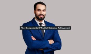7 Key Components Of Fruitful Objective Achievement - Self Uplifting